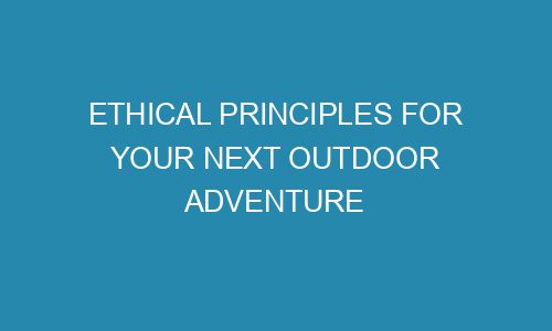 Ethical principles for your next outdoor adventure - Vanosdigital